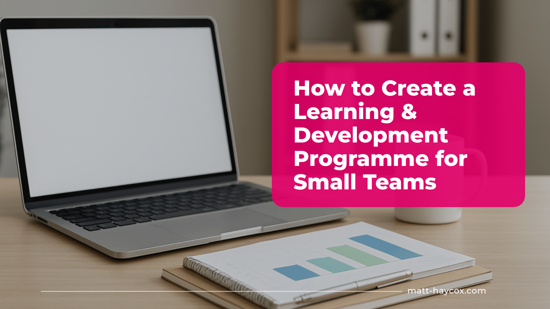 How to Create a Learning & Development Programme for Small Teams - Matt Haycox - Entrepreneur ...