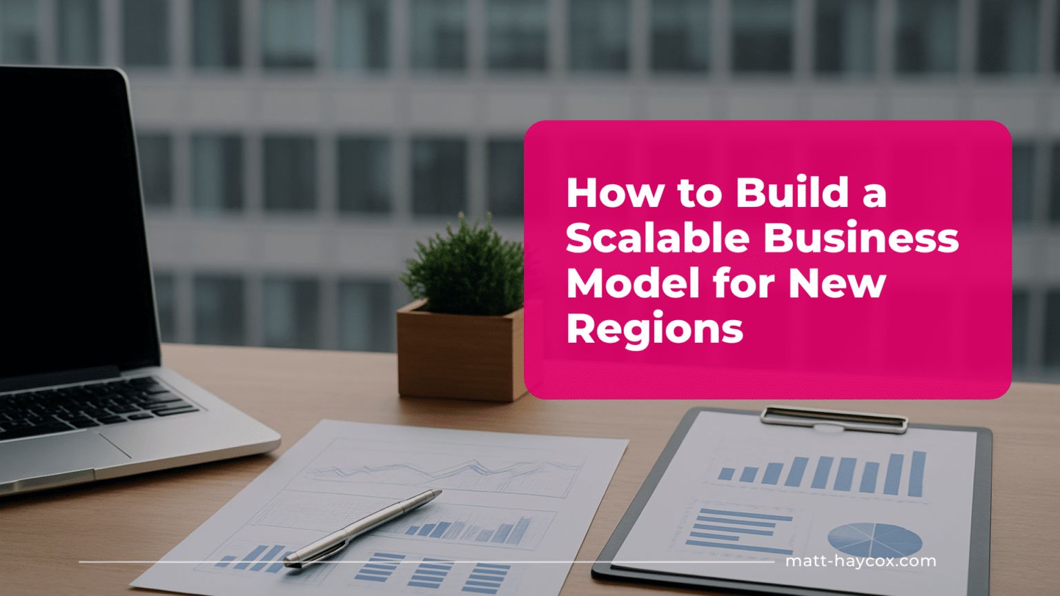 How to Build a Scalable Business Model for New Regions - Matt Haycox ...